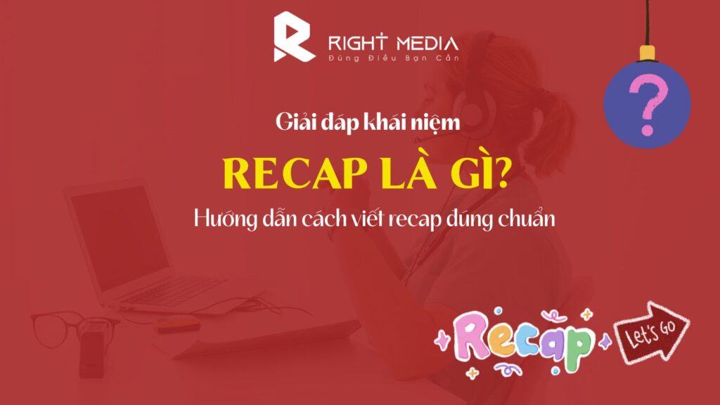 Recap là gì? Hướng dẫn cách viết recap đúng chuẩn - Right Media