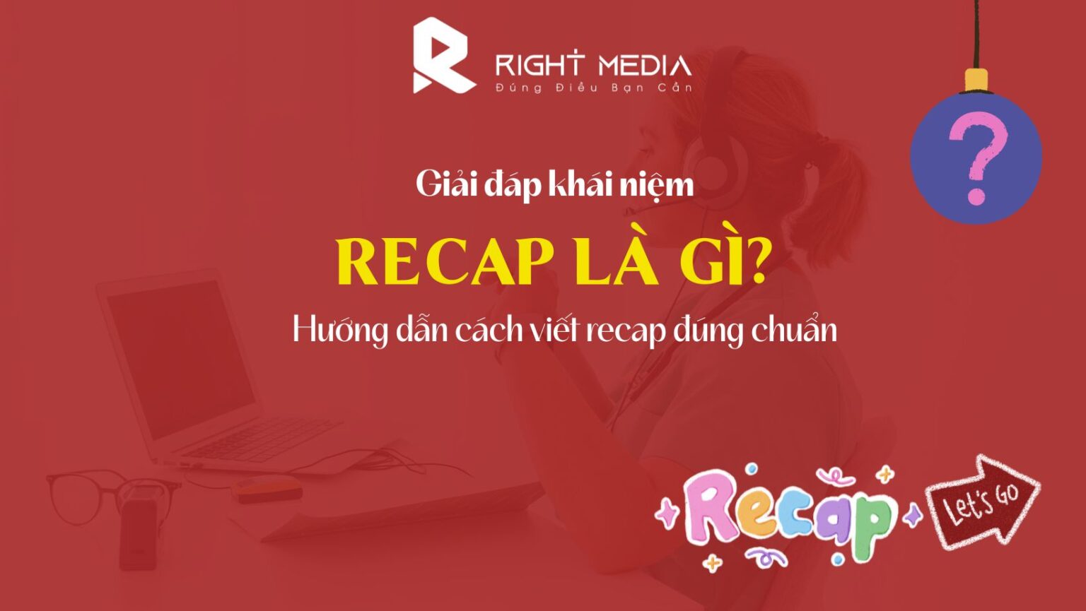 Recap là gì? Hướng dẫn cách viết recap đúng chuẩn - Right Media
